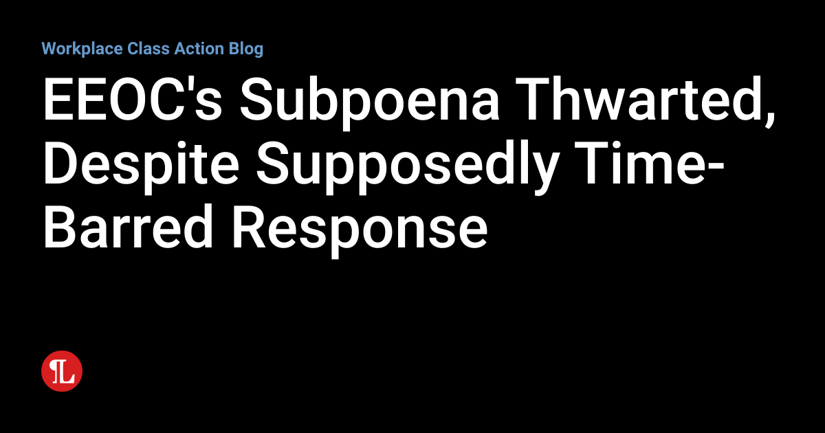 EEOC's Subpoena Thwarted, Despite Supposedly Time-Barred Response ...