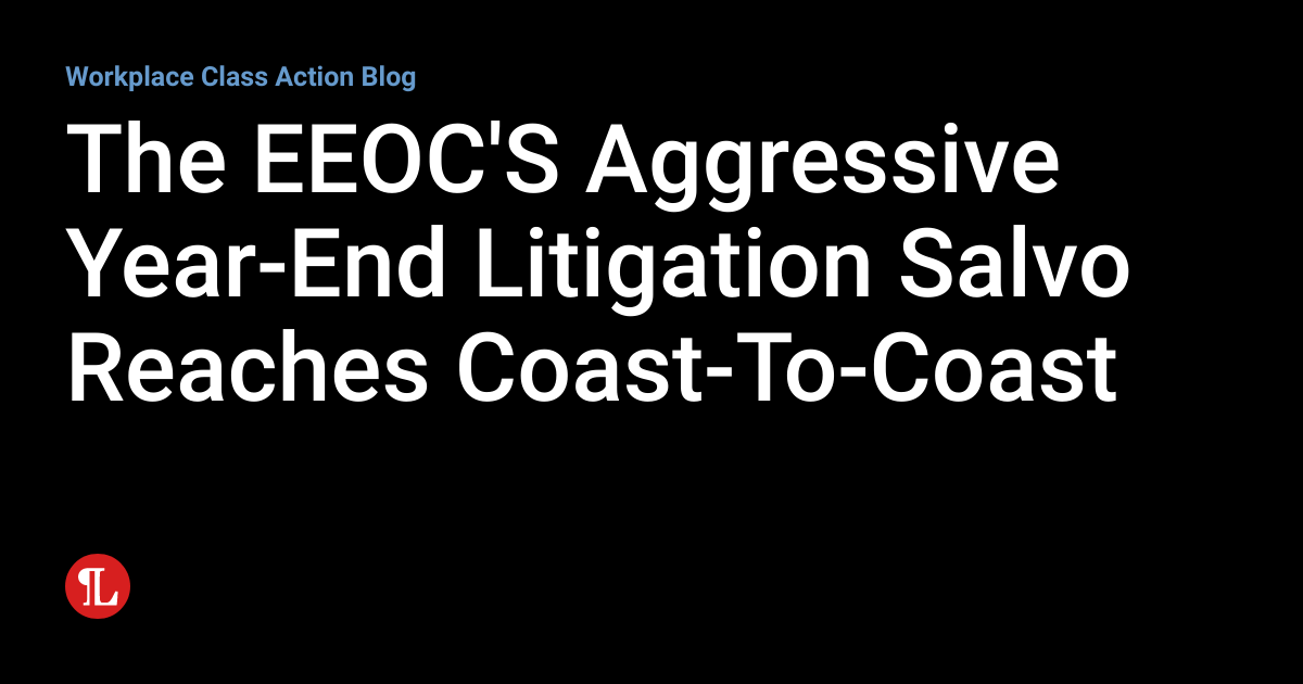 The EEOC'S Aggressive Year-End Litigation Salvo Reaches Coast-To-Coast ...