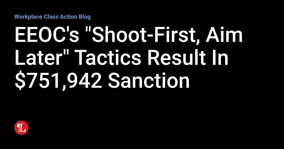 EEOC's "Shoot-First, Aim Later" Tactics Result In $751,942 Sanction ...