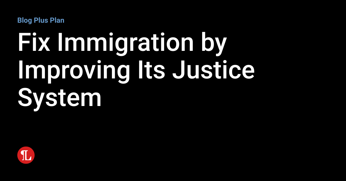 Fix Immigration by Improving Its Justice System | Nation of Immigrators