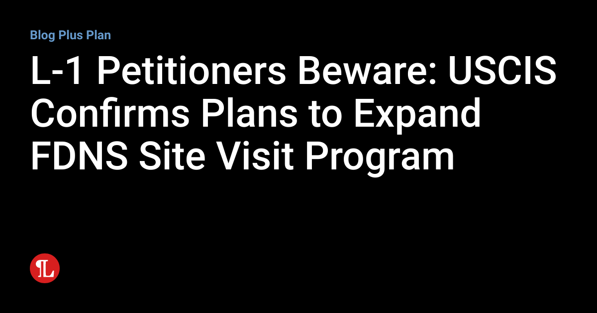 L-1 Petitioners Beware: USCIS Confirms Plans to Expand FDNS Site Visit ...