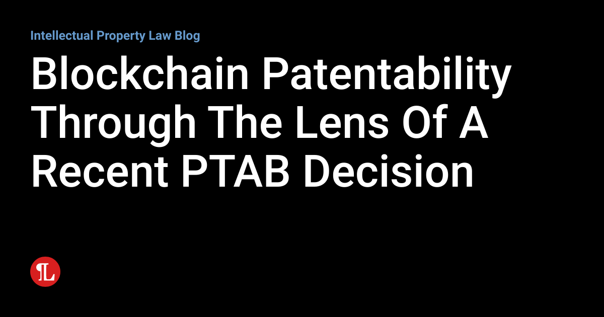 Blockchain Patentability Through The Lens Of A Recent PTAB Decision ...