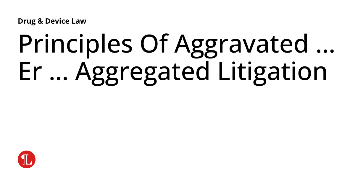 Principles Of Aggravated … Er … Aggregated Litigation | Drug & Device Law