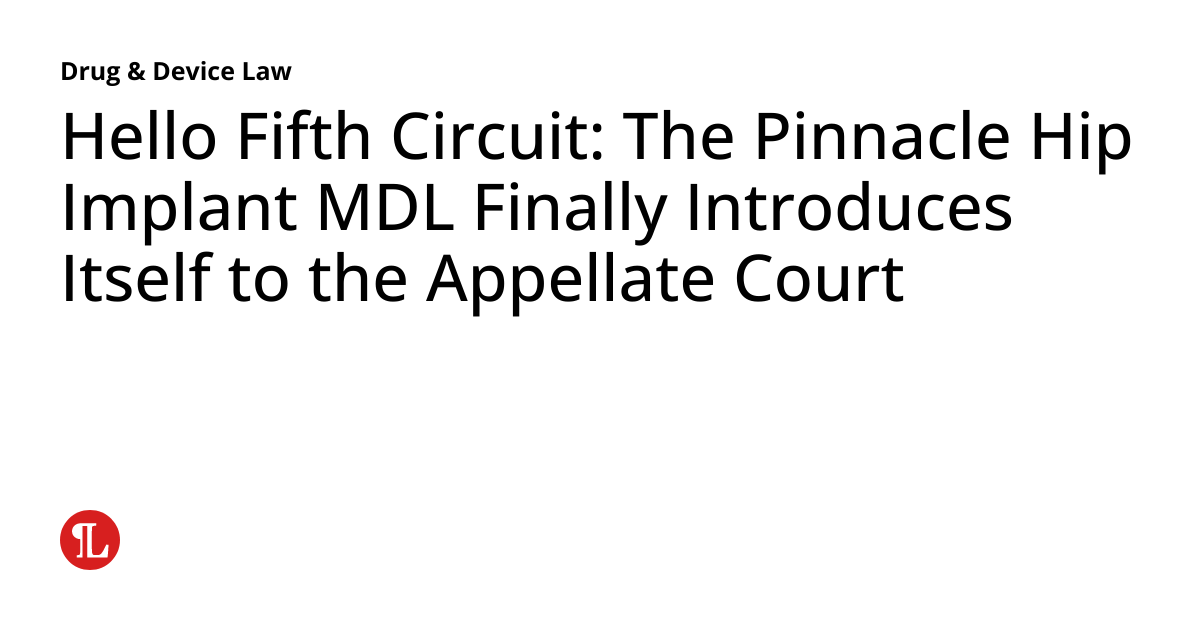 Hello Fifth Circuit: The Pinnacle Hip Implant MDL Finally Introduces ...