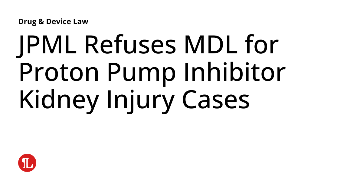 JPML Refuses MDL for Proton Pump Inhibitor Kidney Injury Cases | Drug ...