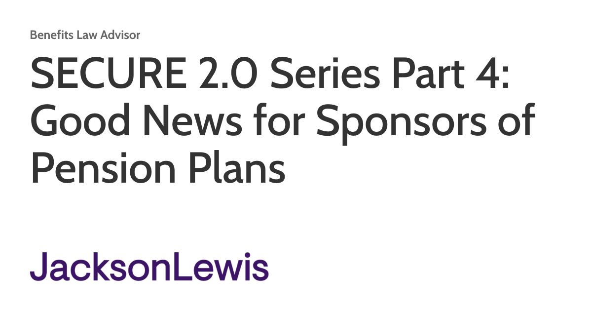 SECURE 2.0 Series Part 4: Good News for Sponsors of Pension Plans ...
