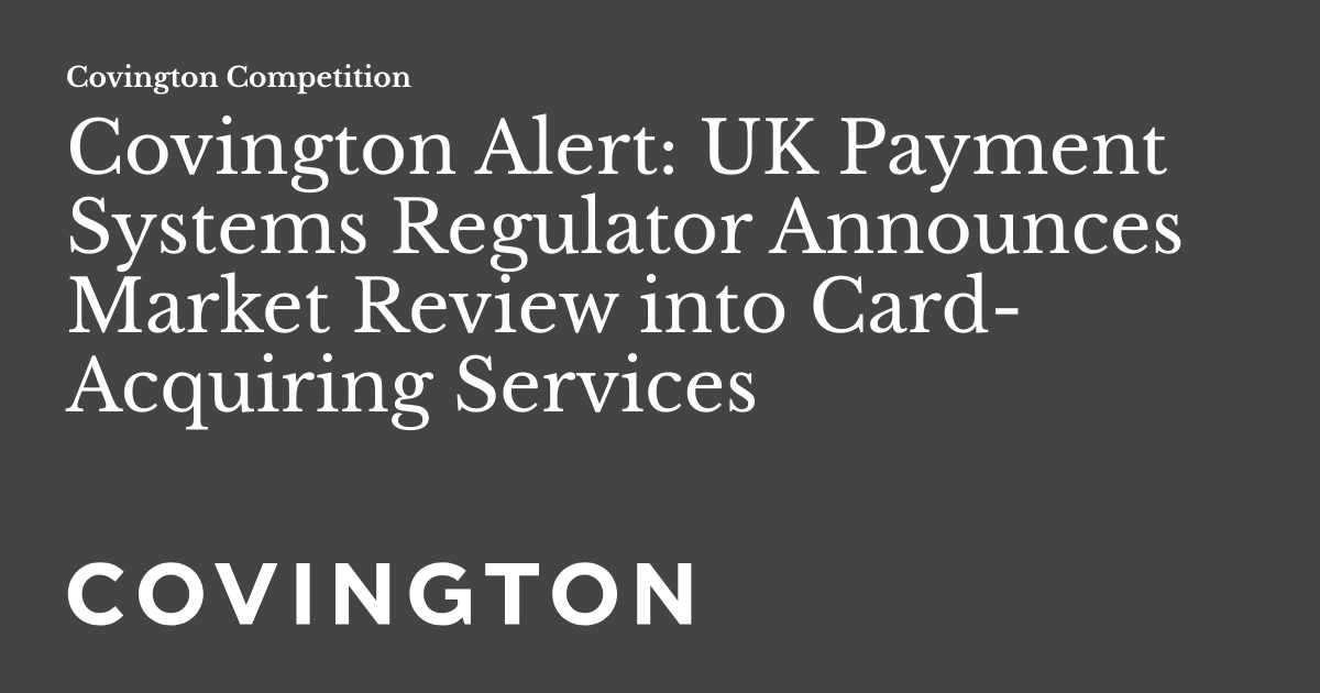 Covington Alert: UK Payment Systems Regulator Announces Market Review ...