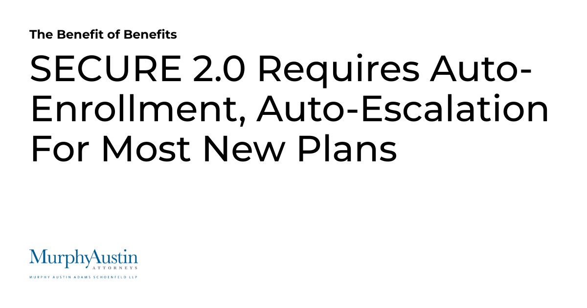 SECURE 2.0 Requires Auto-Enrollment, Auto-Escalation For Most New Plans | The Benefit of Benefits