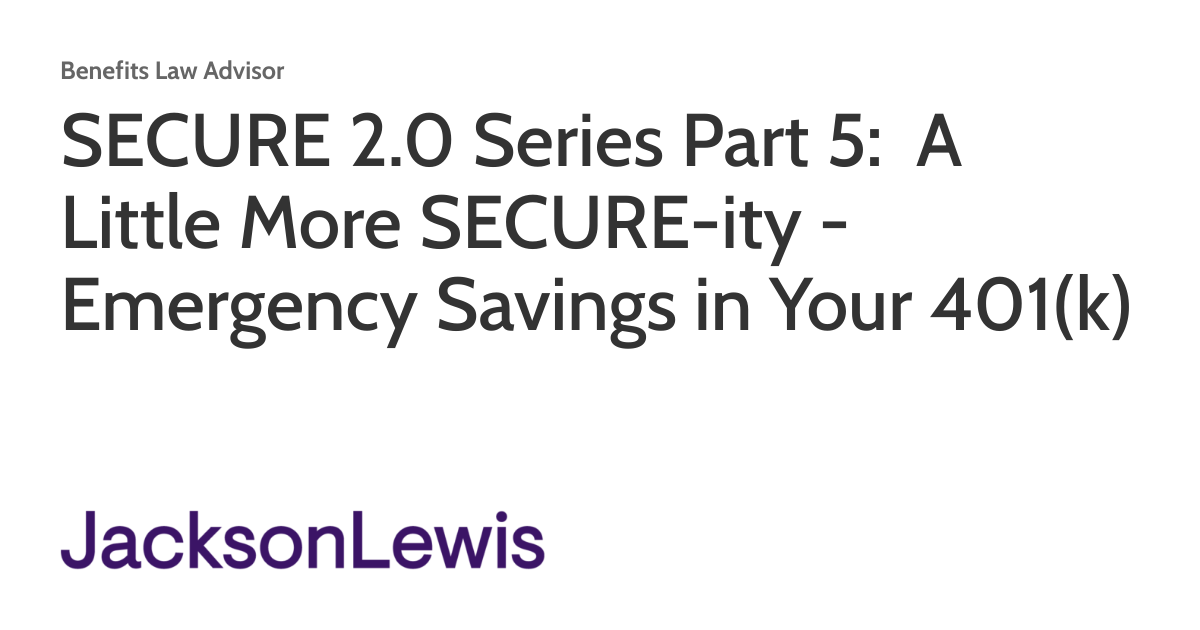 SECURE 2.0 Series Part 5: A Little More SECURE-ity - Emergency Savings ...