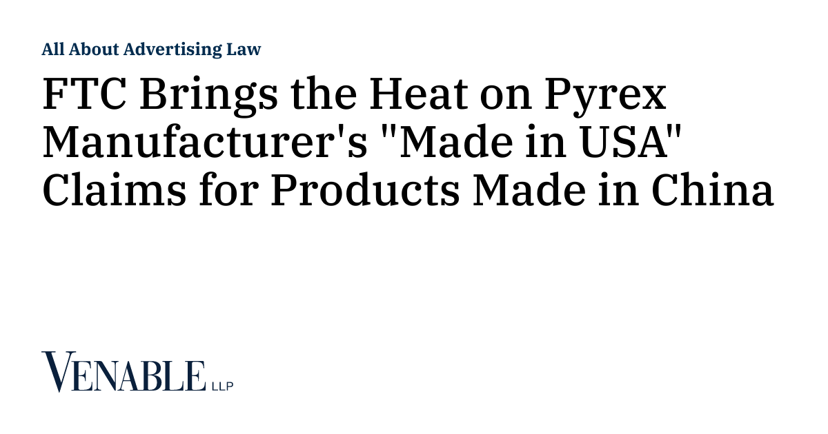 FTC Brings the Heat on Pyrex Manufacturer's "Made in USA" Claims for ...