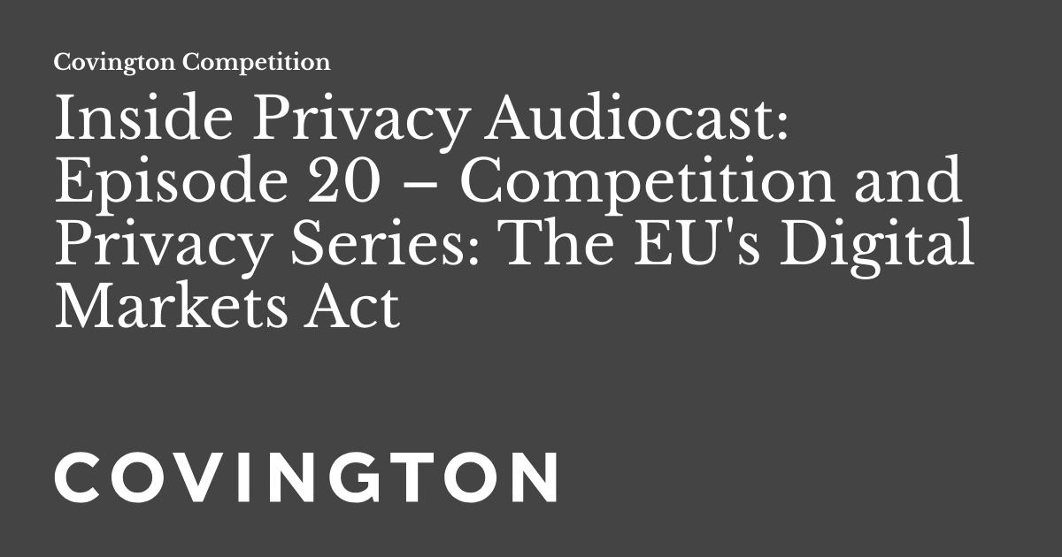 Inside Privacy Audiocast: Episode 20 – Competition and Privacy Series: The EU's Digital Markets ...