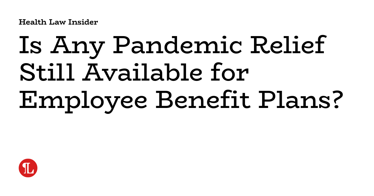 Is Any Pandemic Relief Still Available for Employee Benefit Plans ...