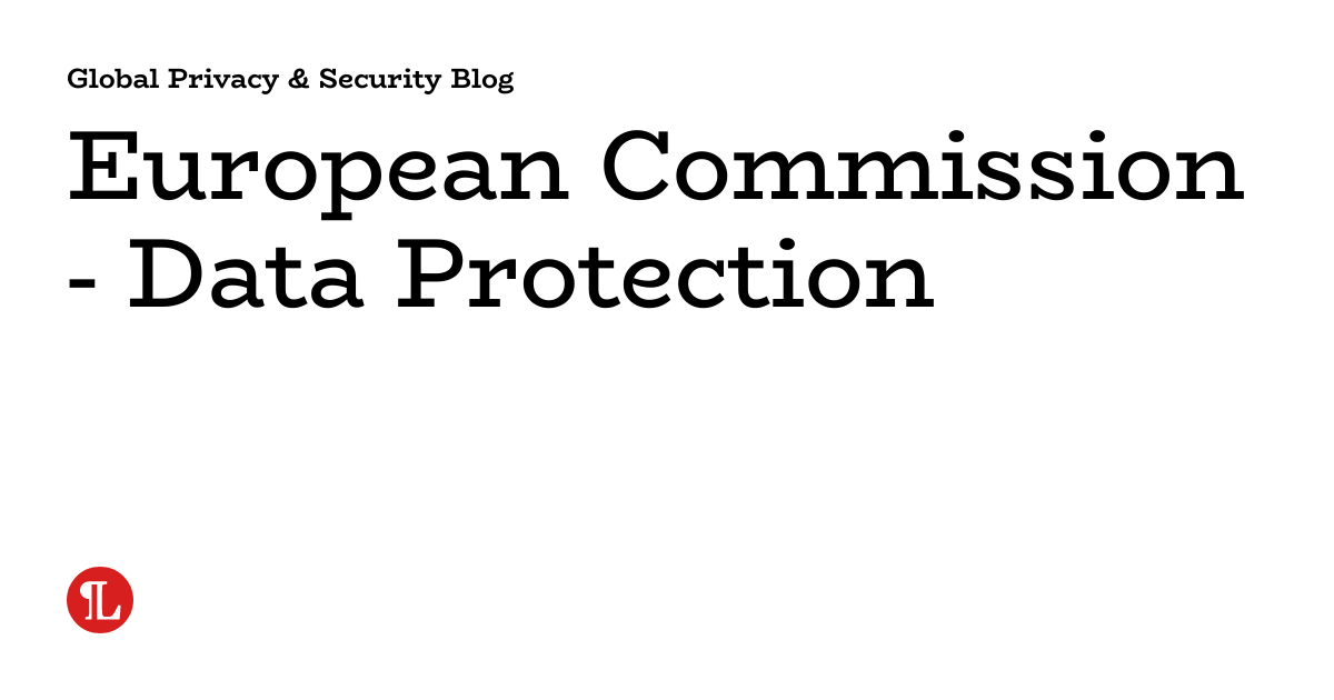 European Commission - Data Protection | Global Privacy & Security Blog