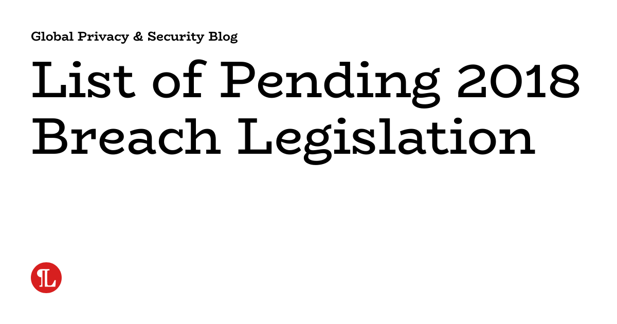List of Pending 2018 Breach Legislation | Global Privacy & Security Blog