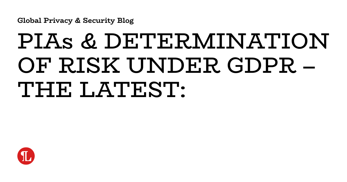 PIAs & DETERMINATION OF RISK UNDER GDPR – THE LATEST: | Global Privacy ...