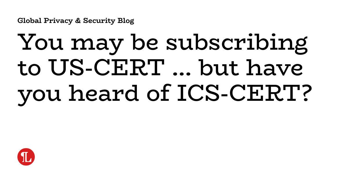 You may be subscribing to US-CERT … but have you heard of ICS-CERT ...