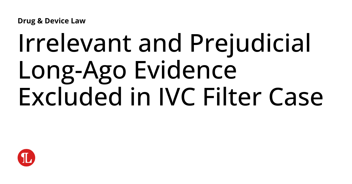Irrelevant and Prejudicial Long-Ago Evidence Excluded in IVC Filter ...
