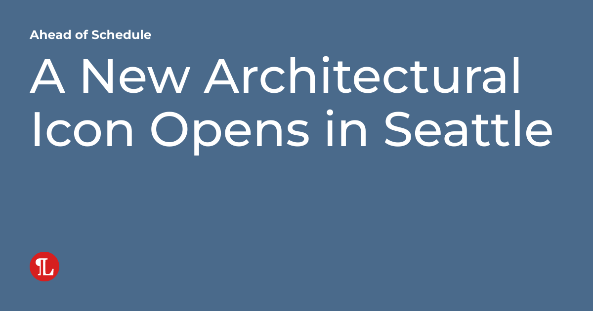 A New Architectural Icon Opens in Seattle | Ahead of Schedule