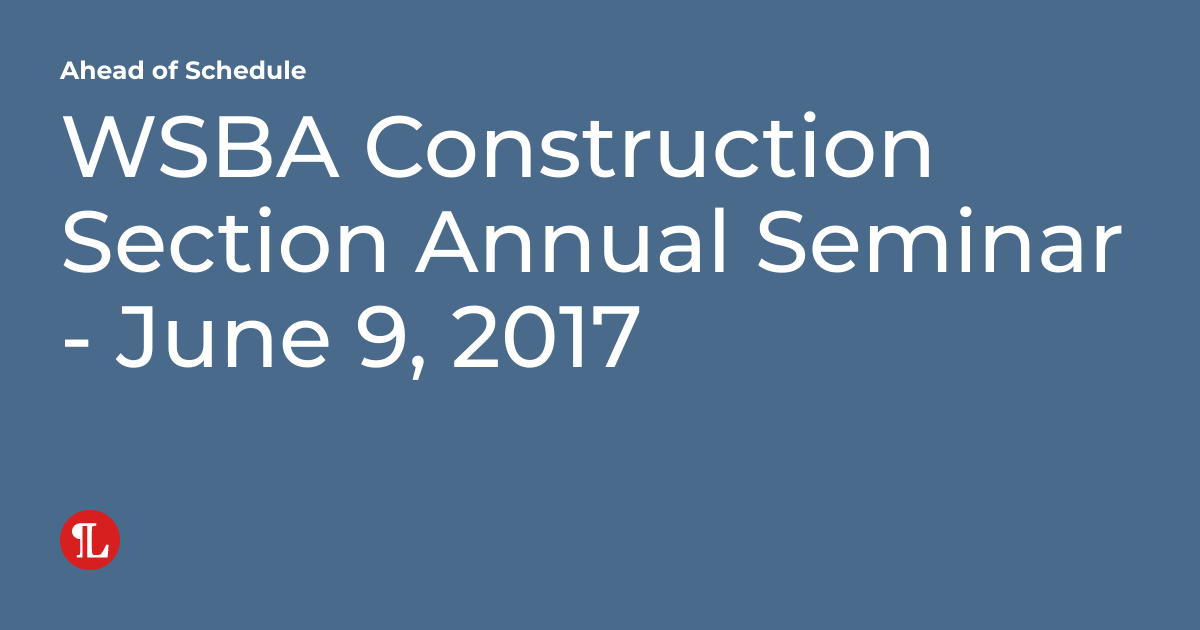 WSBA Construction Section Annual Seminar - June 9, 2017 | Ahead of Schedule