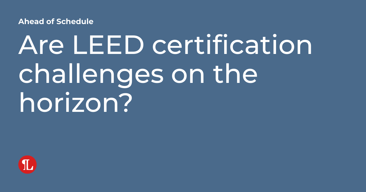 Are LEED certification challenges on the horizon? | Ahead of Schedule