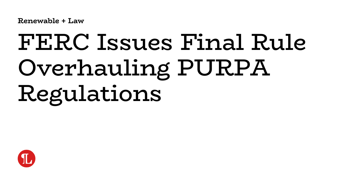 FERC Issues Final Rule Overhauling PURPA Regulations | Renewable + Law