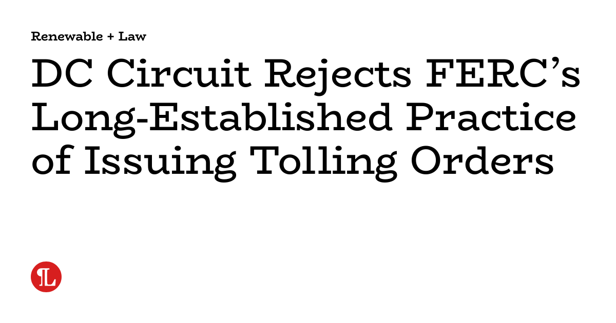 DC Circuit Rejects FERC’s Long-Established Practice of Issuing Tolling ...