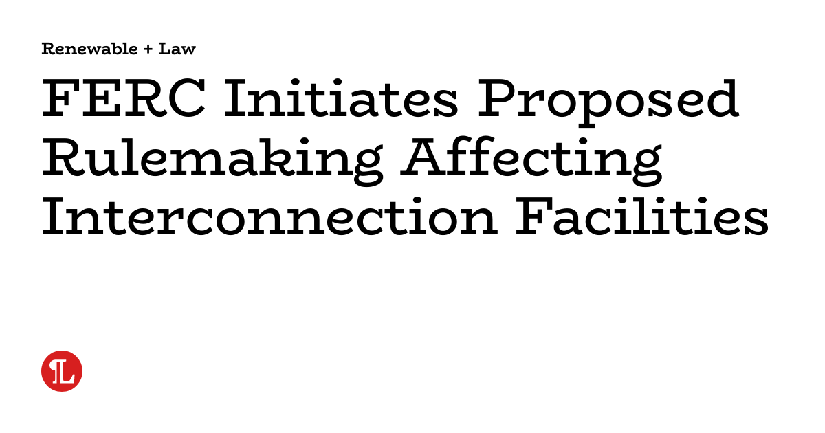 FERC Initiates Proposed Rulemaking Affecting Interconnection Facilities ...