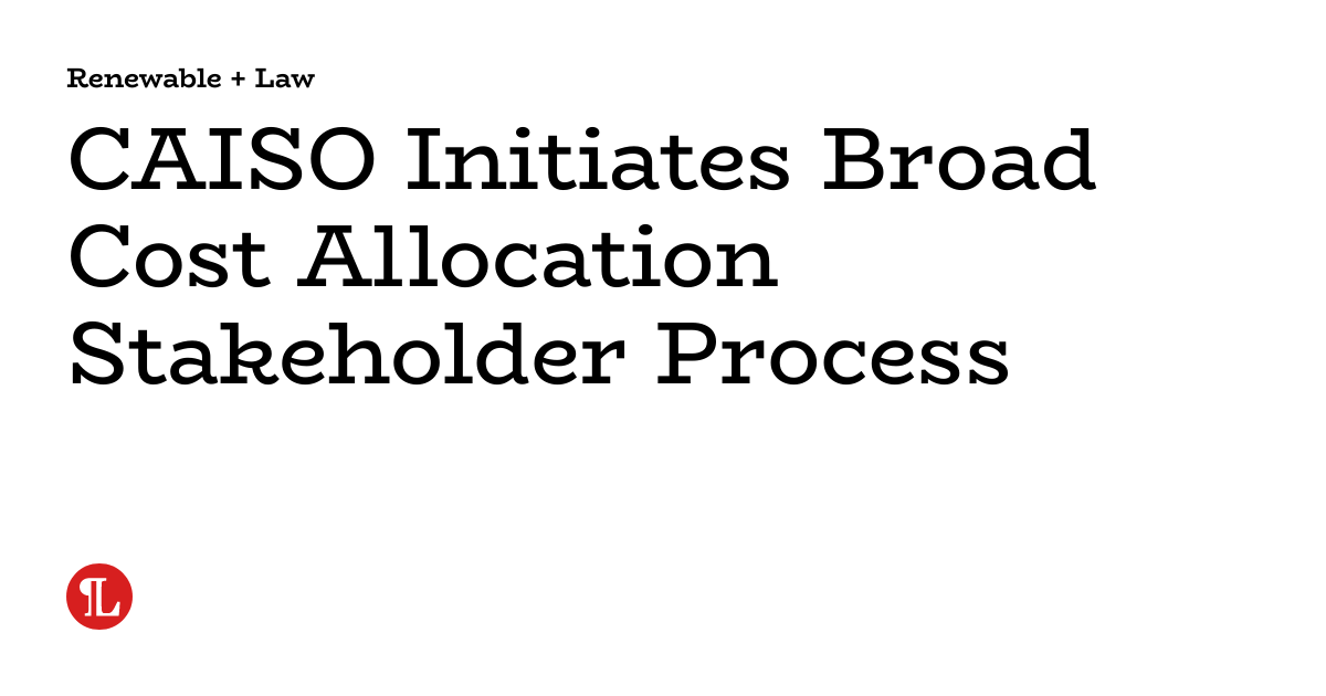 CAISO Initiates Broad Cost Allocation Stakeholder Process | Renewable + Law