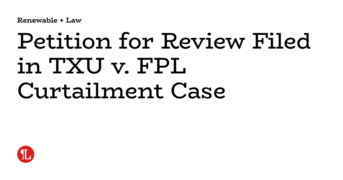 Petition for Review Filed in TXU v. FPL Curtailment Case | Renewable + Law