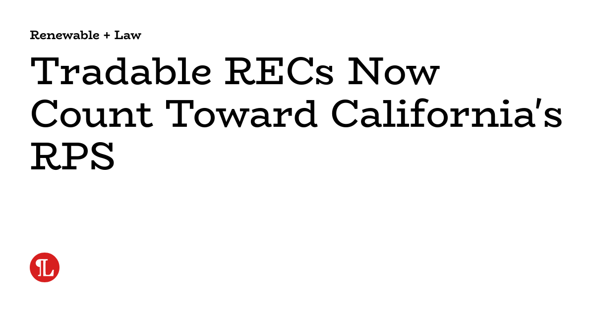 Tradable RECs Now Count Toward California's RPS | Renewable + Law