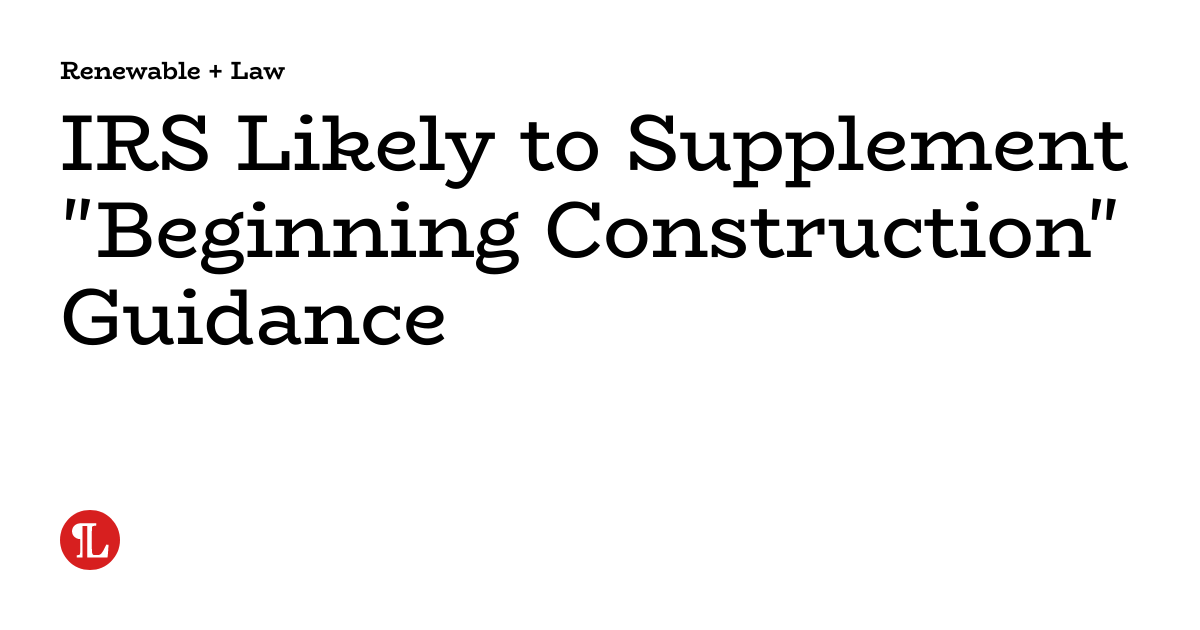 IRS Likely to Supplement "Beginning Construction" Guidance | Renewable ...