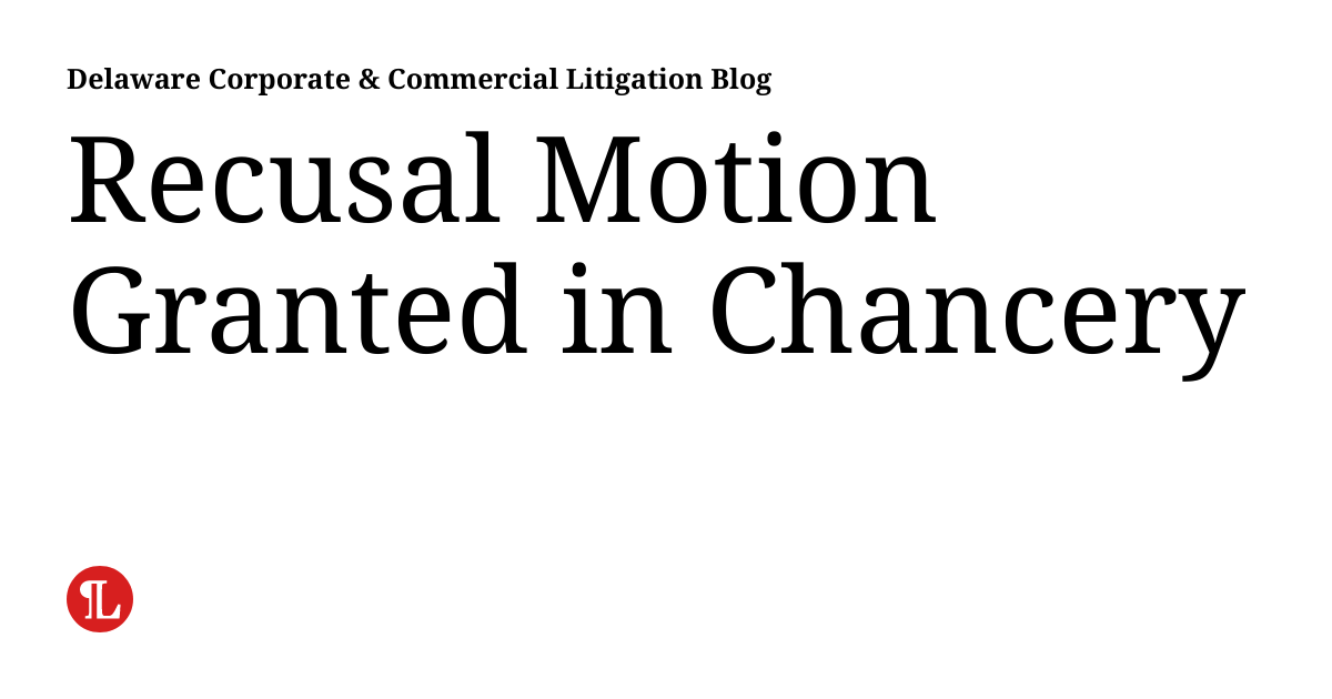 Recusal Motion Granted in Chancery | Delaware Corporate & Commercial ...