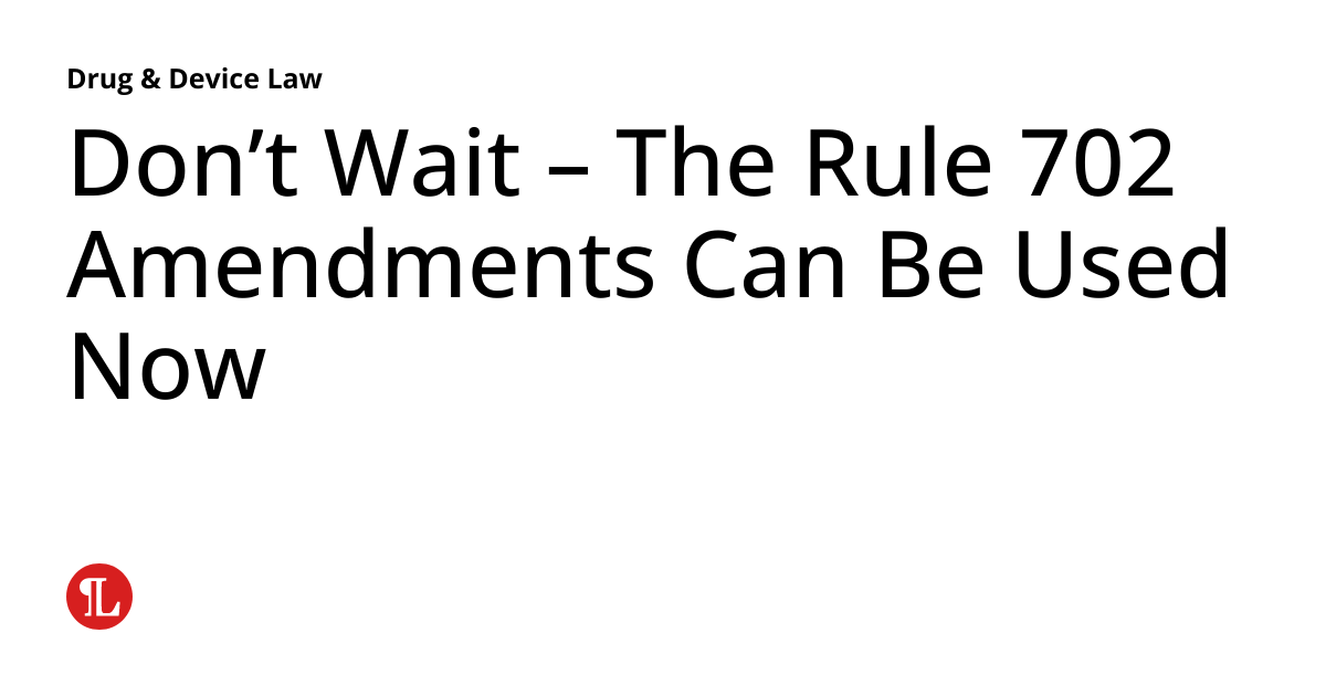 Don’t Wait – The Rule 702 Amendments Can Be Used Now | Drug & Device Law