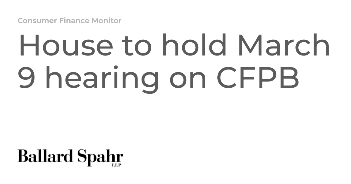 House to hold March 9 hearing on CFPB | Consumer Finance Monitor
