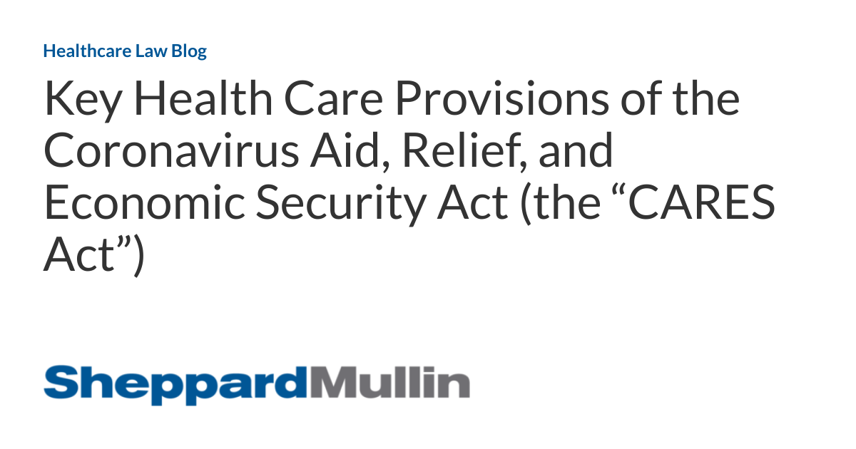 Key Health Care Provisions of the Coronavirus Aid, Relief, and Economic Security Act (the “CARES ...