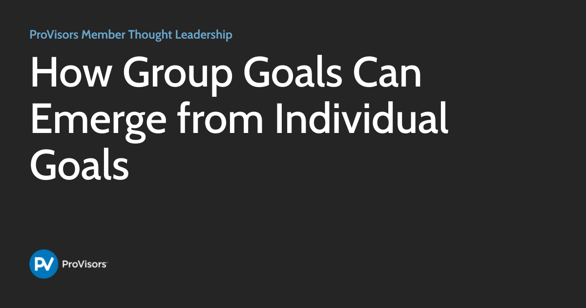 How Group Goals Can Emerge from Individual Goals | ProVisors Member Thought Leadership