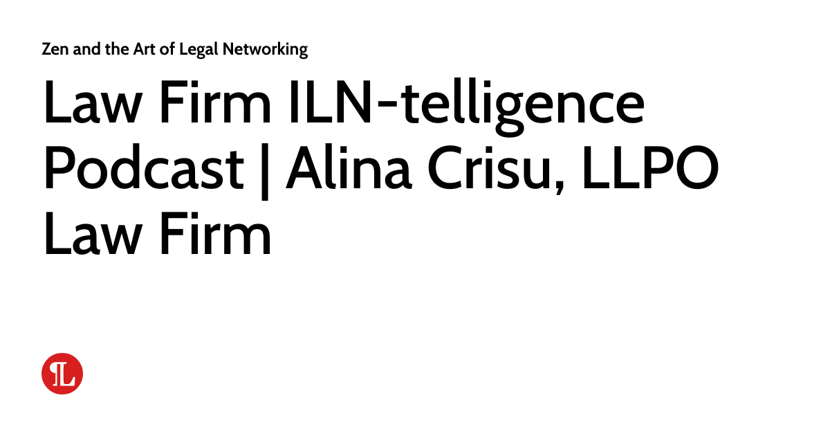 Law Firm ILN-telligence Podcast | Alina Crisu, LLPO Law Firm | Zen and ...