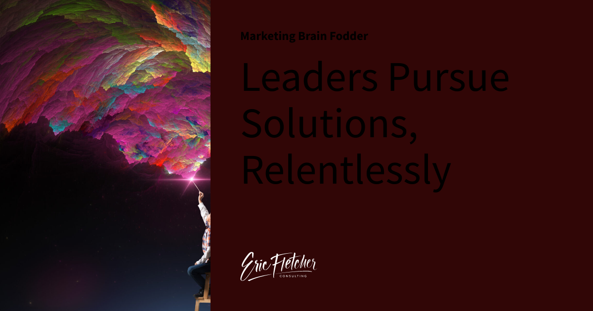 Leaders Pursue Solutions, Relentlessly | Marketing Brain Fodder