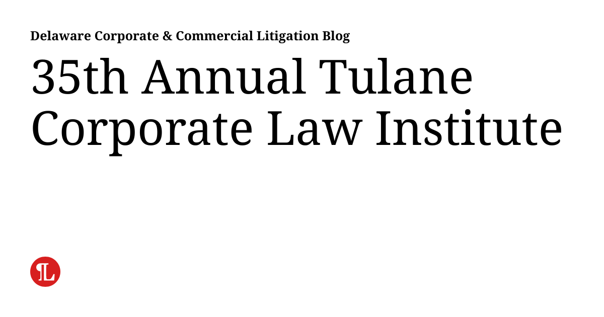 35th Annual Tulane Corporate Law Institute | Delaware Corporate ...
