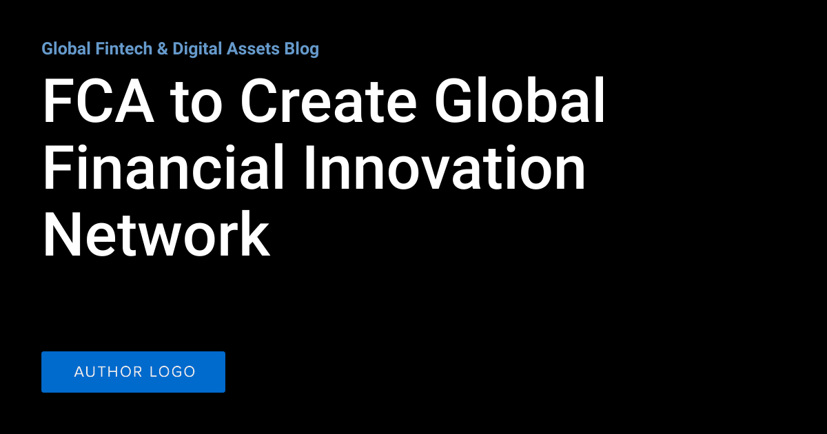 FCA to Create Global Financial Innovation Network | Global Fintech ...