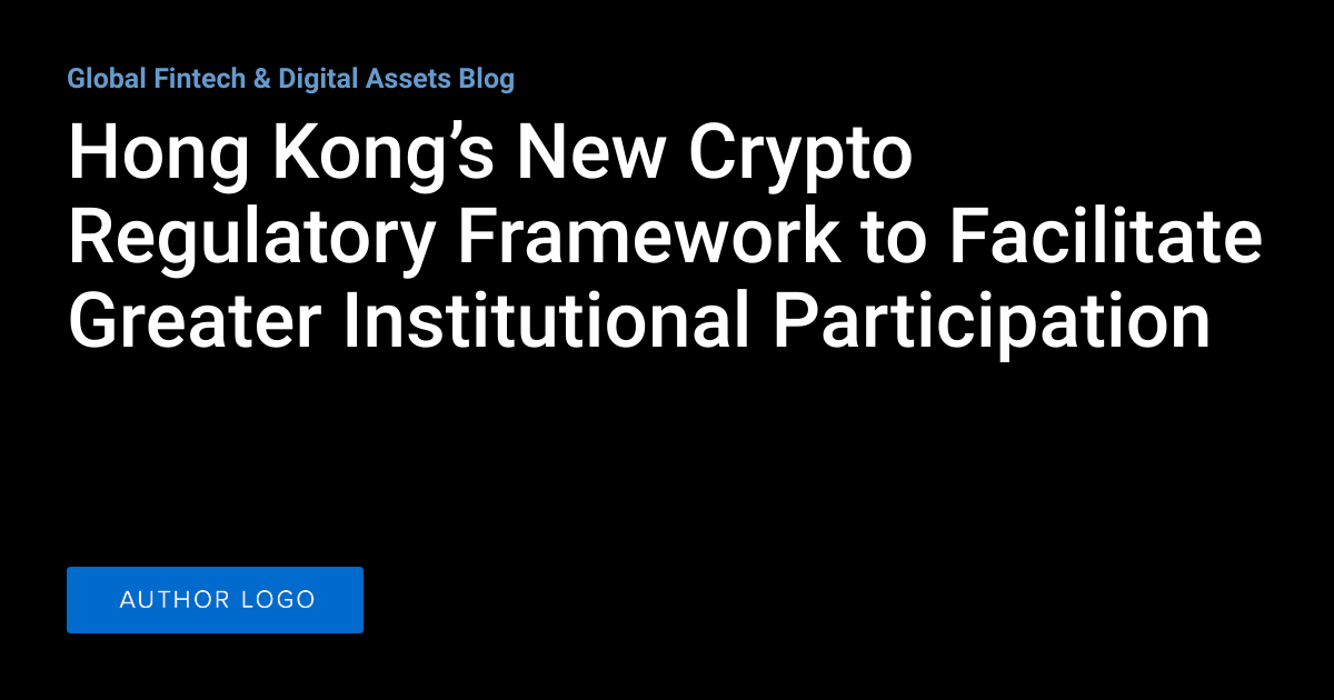Hong Kong’s New Crypto Regulatory Framework to Facilitate Greater Institutional Participation ...