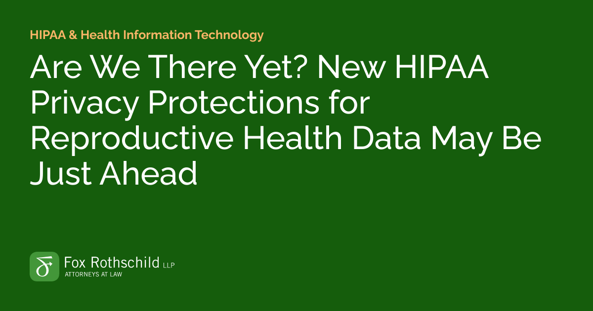 Are We There Yet? New HIPAA Privacy Protections for Reproductive Health Data May Be Just Ahead ...