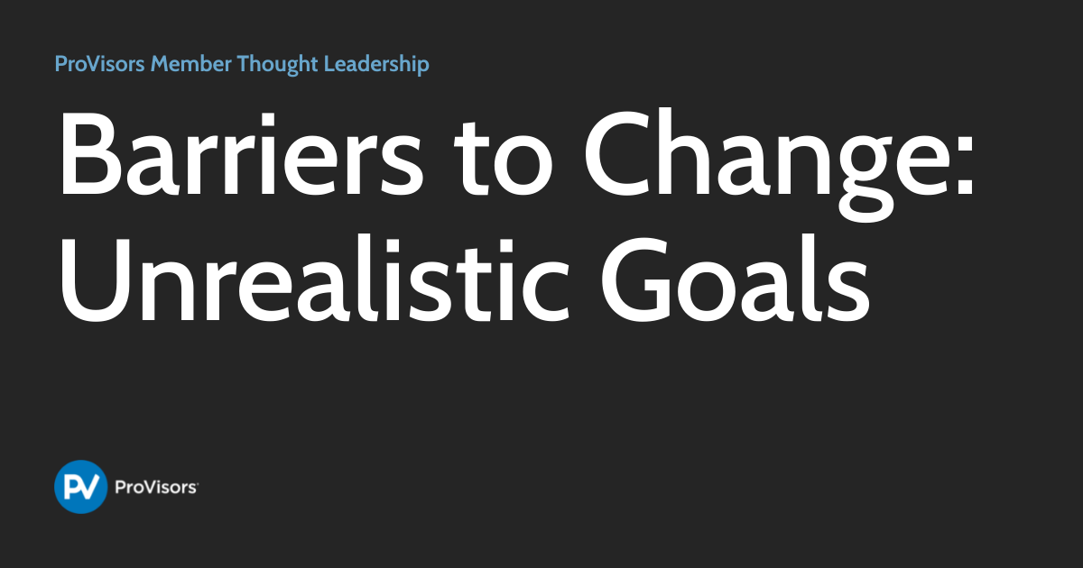 Barriers to Change: Unrealistic Goals | ProVisors Member Thought Leadership