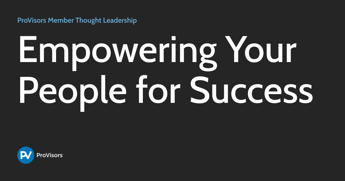 Empowering Your People for Success | ProVisors Member Thought Leadership