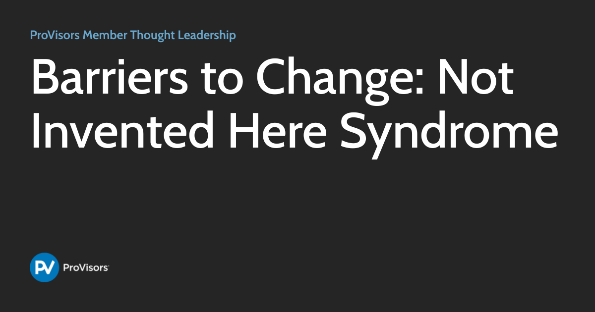 Barriers to Change: Not Invented Here Syndrome | ProVisors Member ...