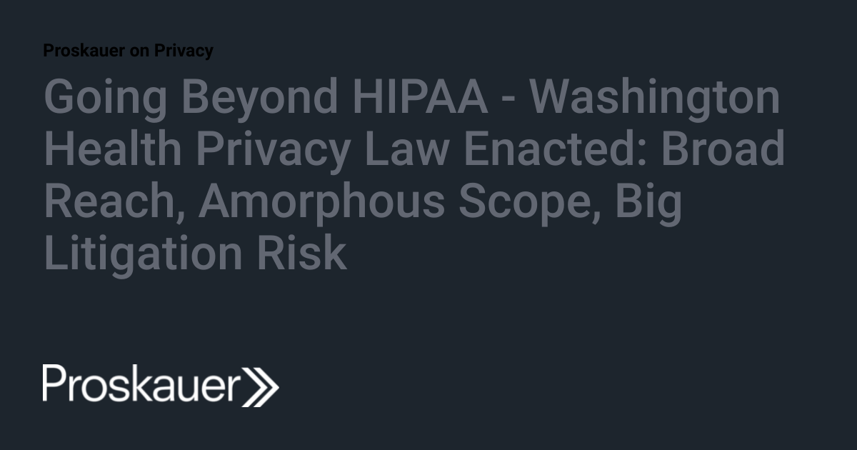 Going Beyond HIPAA - Washington Health Privacy Law Enacted: Broad Reach ...