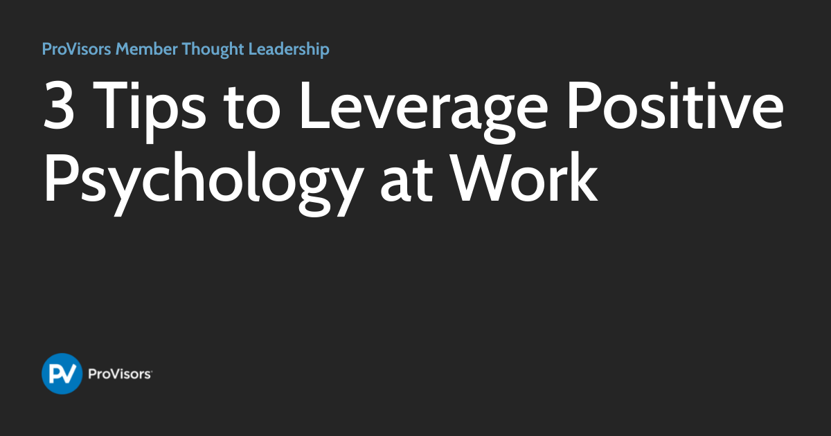 3 Tips to Leverage Positive Psychology at Work | ProVisors Member Thought Leadership