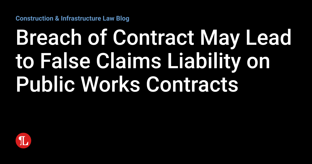 Breach of Contract May Lead to False Claims Liability on Public Works ...