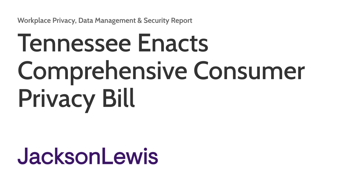 Tennessee Enacts Comprehensive Consumer Privacy Bill | Workplace ...