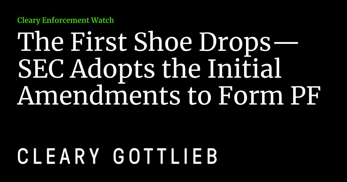 The First Shoe Drops—SEC Adopts the Initial Amendments to Form PF | Cleary Enforcement Watch